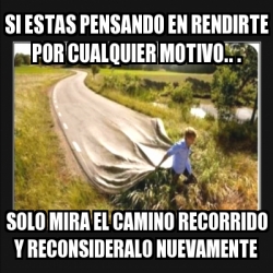 Meme Personalizado - Si estas pensando en rendirte por cualquier motivo ...