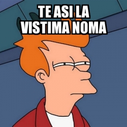 Meme Futurama Fry - TE ASI LA VISTIMA NOMA - 30963297