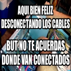 Meme Personalizado - Aqui bien feliz desconectando los cables But no te ...