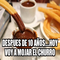 Meme Personalizado - despues de 10 aÃ±os....HOY voy a mojar el churro ...