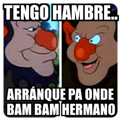 Meme Personalizado - Tengo hambre.. ArrÃ¡nque pa onde BAM BAM hermano ...