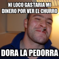 Meme Greg - ni loco gastaria mi dinero por ver el churro dora la ...