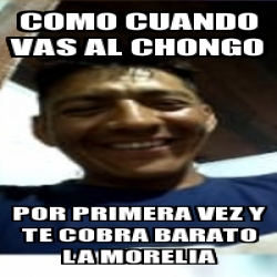 Meme Personalizado - Como cuando vas al chongo Por primera vez y te ...