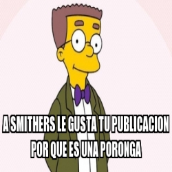 Meme Personalizado - A smithers le gusta tu publicacion por que es una ...