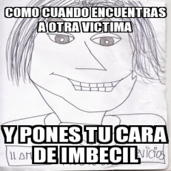 Meme Personalizado - COMO CUANDO ENCUENTRAS A OTRA VICTIMA Y PONES TU ...