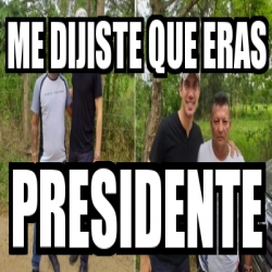 Meme Personalizado - ME DIJISTE QUE ERAS PRESIDENTE - 30981866
