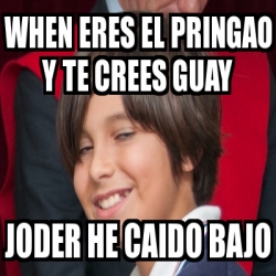 Meme Personalizado - When eres el pringao y te crees guay Joder he ...