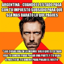 Meme House - argentina - cuando el estado paga con tu IMPUESTO SUBSIDIO ...