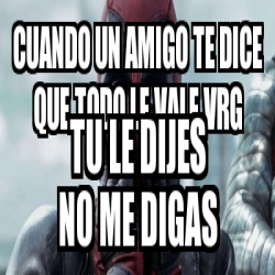Meme Personalizado - cuando un amigo te dice que todo le vale vrg tu le ...