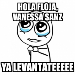 Meme Por favor - HOLA FLOJA, VANESSA SANZ YA LEVANTATEEEEE - 30993667