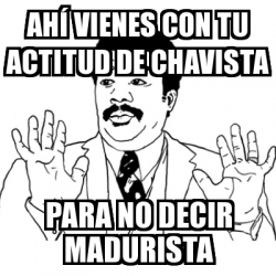 Meme Ay Si - AhÃ­ vienes con tu actitud de chavista para no decir ...
