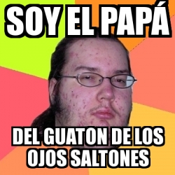 Meme Friki - soy el papÃ¡ del guaton de los ojos saltones - 30997524