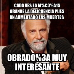 Meme Most interesting man - Cada ves es m%C3%A1s grande la delicuencia ...