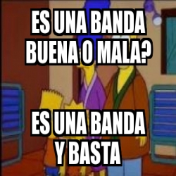 Meme Personalizado - es una banda buena o mala? es una banda y basta ...