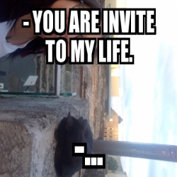 Meme Personalizado - - You are invite to my life. -... - 31004176