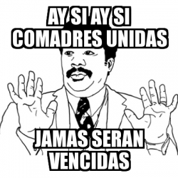 Meme Ay Si - Ay si ay si comadres unidas Jamas seran vencidas - 31004178