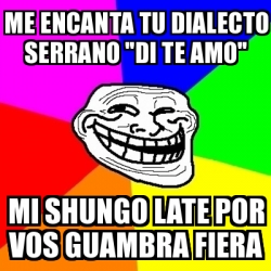 Meme Troll - Me encanta tu dialecto serrano "Di te amo" Mi shungo late ...