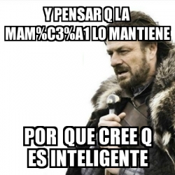 Meme Prepare Yourself - Y pensar q la mam%C3%A1 lo mantiene Por que ...