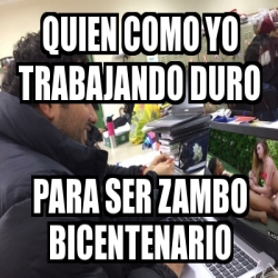 Meme Personalizado - Quien como yo trabajando duro Para ser Zambo ...
