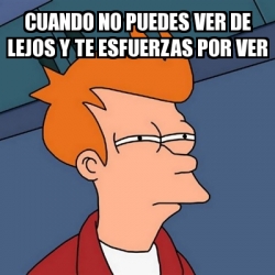 Meme Futurama Fry - CUANDO NO PUEDES VER DE LEJOS Y TE ESFUERZAS POR ...