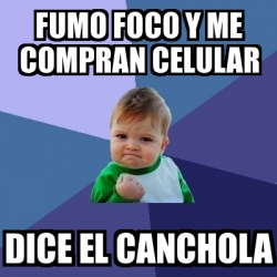 Meme Bebe Exitoso - FUMO FOCO Y ME COMPRAN CELULAR DICE EL CANCHOLA ...