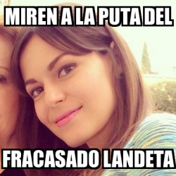 Meme Personalizado - Miren a la puta del fracasado Landeta - 31108963