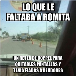 Meme Personalizado - lo que le faltaba a ROMITA un reten de coppel para ...