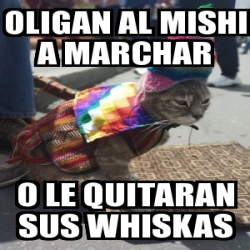 Meme Personalizado - OLIGAN AL MISHI A MARCHAR O LE QUITARAN SUS ...
