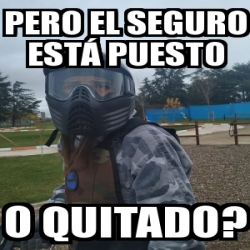 Meme Personalizado - Pero el seguro estÃ¡ puesto O quitado? - 31112656