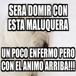 Meme Personalizado - Sera domir con esta maluquera Un poco enfermo pero ...