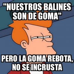 Meme Futurama Fry - "nuestros balines son de goma" pero la goma rebota ...