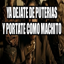 Meme Personalizado - ya dejate de puterias y portate como machito ...