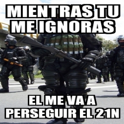 Meme Personalizado - MIENTRAS TU ME IGNORAS EL ME VA A PERSEGUIR EL 21N ...
