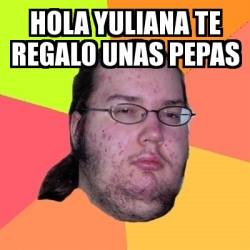 Meme Friki - hOLA YULIANA TE REGALO UNAS PEPAS - 31120194