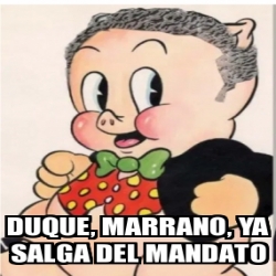 Meme Personalizado - Duque, marrano, ya salga del mandato - 31122607