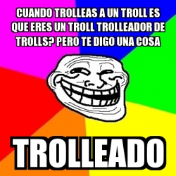 Meme Troll - cuando trolleas a un troll es que eres un troll trolleador ...