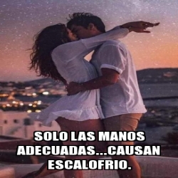 Meme Personalizado - solo las manos adecuadas...causan escalofrio ...