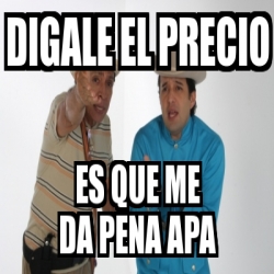 Meme Personalizado - DIGALE EL PRECIO ES QUE ME DA PENA APA - 31131967