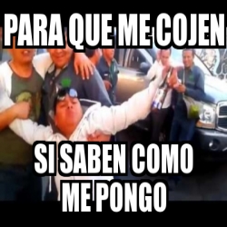 Meme Personalizado - Para que me cojen Si saben como me pongo - 31134067