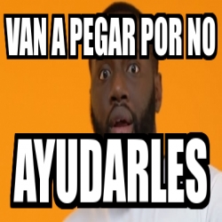 Meme Personalizado - van a pegar por no ayudarles - 31136593