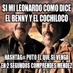 Meme Personalizado - SI MI LEONARDO COMO DICE EL BENNY Y EL COCHILOCO ...