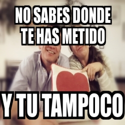 Meme Personalizado - No sabes donde te has metido Y tu tampoco - 31137755