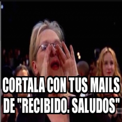 Meme Personalizado - cortala con tus mails de "recibido. saludos ...