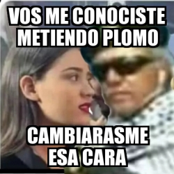 Meme Personalizado - Vos me conociste metiendo plomo Cambiarasme esa ...