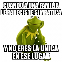 Meme Kermit the frog - CUANDO A UNA FAMILIA LE PARECISTE SIMPATICA Y NO ...