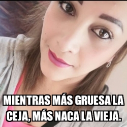 Meme Personalizado - Mientras mÃ¡s gruesa la ceja, mÃ¡s naca la vieja ...