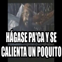 Meme Personalizado - HÃ¡gase pa'ca y se calienta un poquito - 31140445