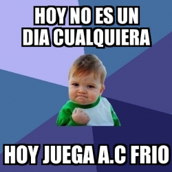 Meme Bebe Exitoso - HOY NO ES UN DIA CUALQUIERA HOY JUEGA A.C FRIO ...