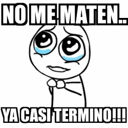Meme Por favor - NO ME MATEN.. YA CASI TERMINO!!! - 31141641