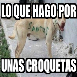 Meme Personalizado - lo QUE HAGO POR UNAS CROQUETAS - 31141977